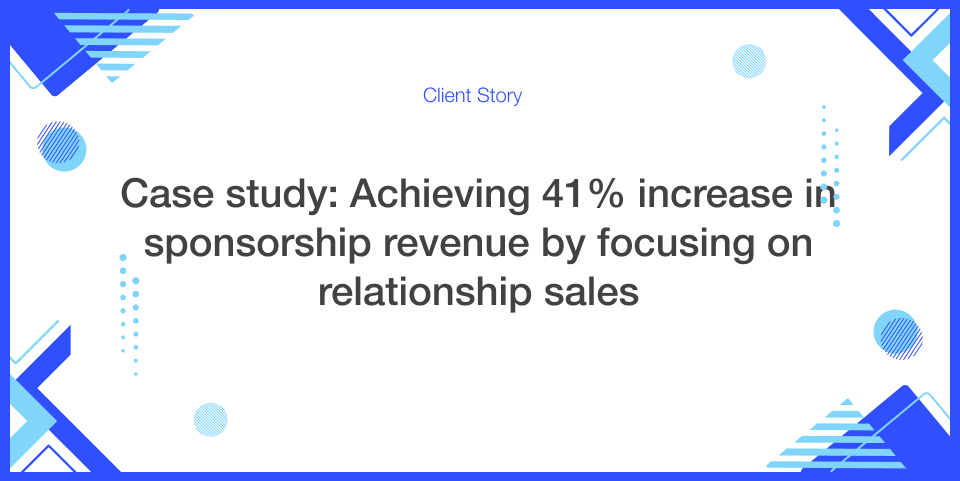 Case study: Achieving 41% increase in sponsorship revenue by focusing on relationship sales ...